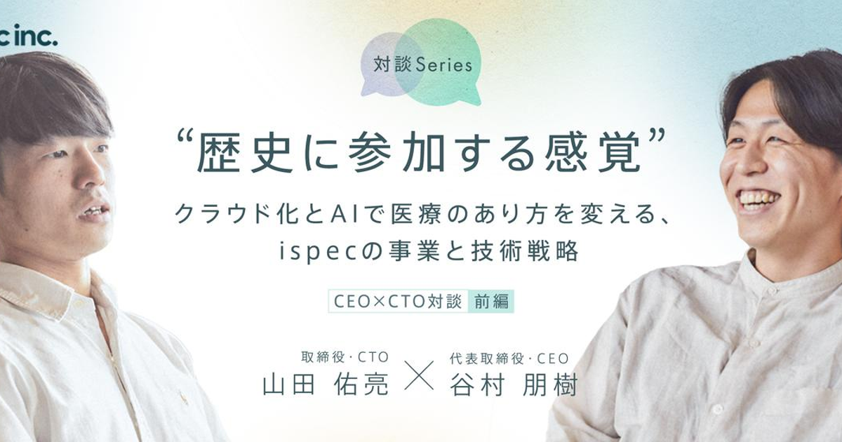 【前編】「歴史に参加する感覚」 クラウド化とAIで医療のあり方を変える、ispecの事業と技術戦略 | ispec CEO・CTO対談 ...
