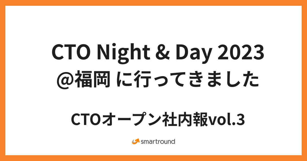 2023/10 CTOオープン社内報vol.3 『CTO Night & Day 2023 @福岡に行ってきました』 | スマートラウンド