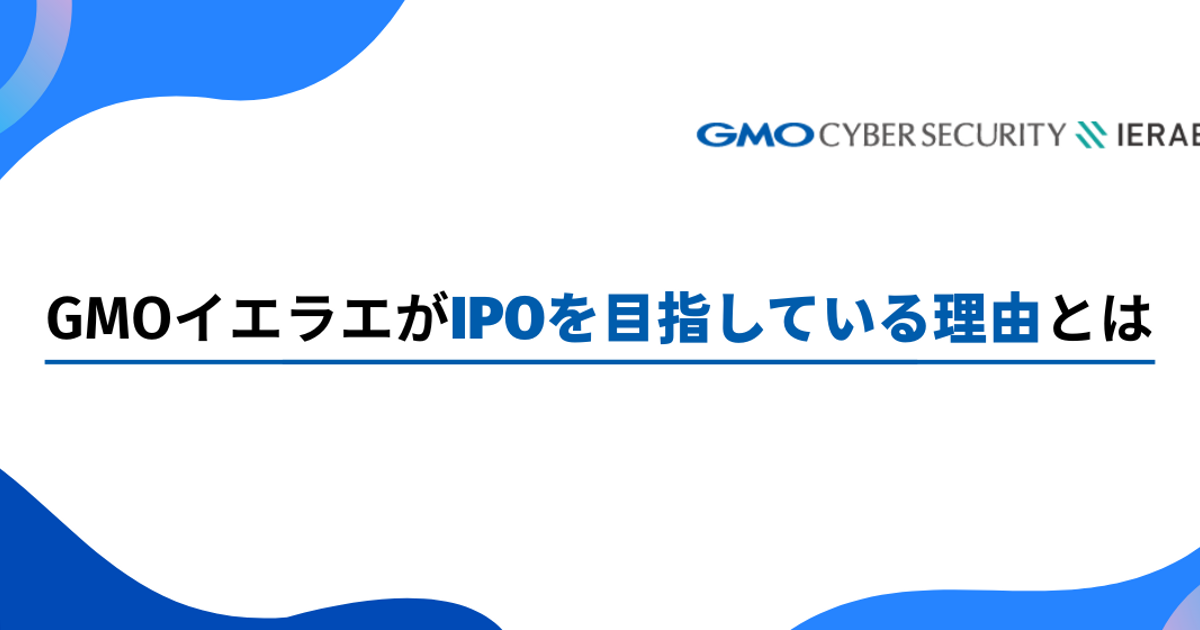 GMOイエラエがIPOを目指している理由とは | GMOサイバーセキュリティ byイエラエ株式会社
