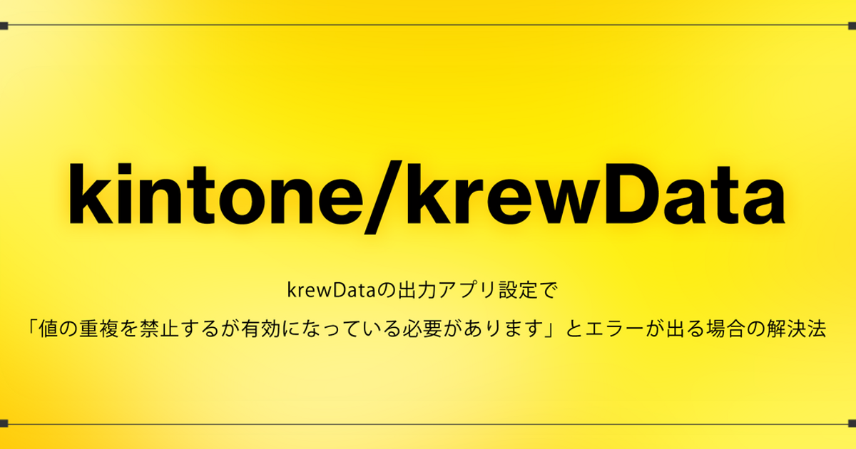 【kintone/krewData】krewDataの出力アプリ設定で「値の重複を禁止するが有効になっている必要があります」とエラーが出る場合の解決法 | 株式会社ロジカルスタジオ