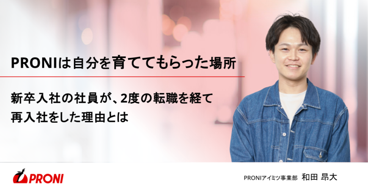 PRONIは自分を育ててもらった場所。新卒入社の社員が、2度の転職を経て再入社をした理由とは | PRONI株式会社