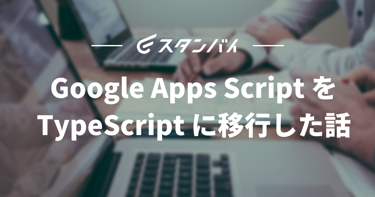#45Google Apps Script を TypeScript に移行した話 | 株式会社スタンバイ
