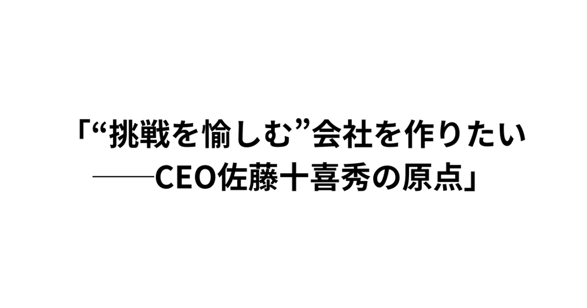 “挑戦を愉しむ”会社を作りたい──CEO佐藤十喜秀の原点 | 株式会社DALUMAX
