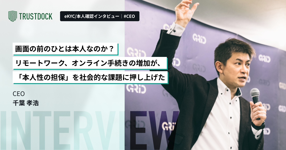 画面の前のひとは本人なのか？リモートワーク、オンライン手続きの増加が、「本人性の担保」を社会的な課題に押し上げた〜株式会社TRUSTDOCK・CEO千葉孝浩のショートインタビュー ...