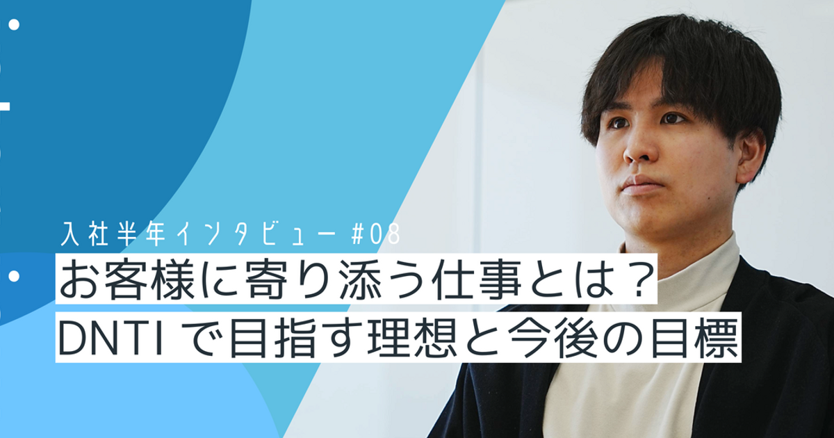 お客様に寄り添う仕事とは？DNTIで目指す理想と今後の目標【入社半年インタビューVol.8】 | interview
