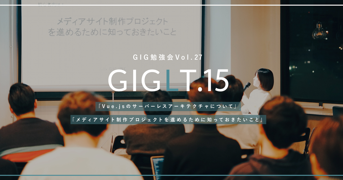 【GIG勉強会Vol.27】「Vue.jsのサーバーレスアーキテクチャについて」と「メディアサイト制作プロジェクトを進めるために知っておきたい ...