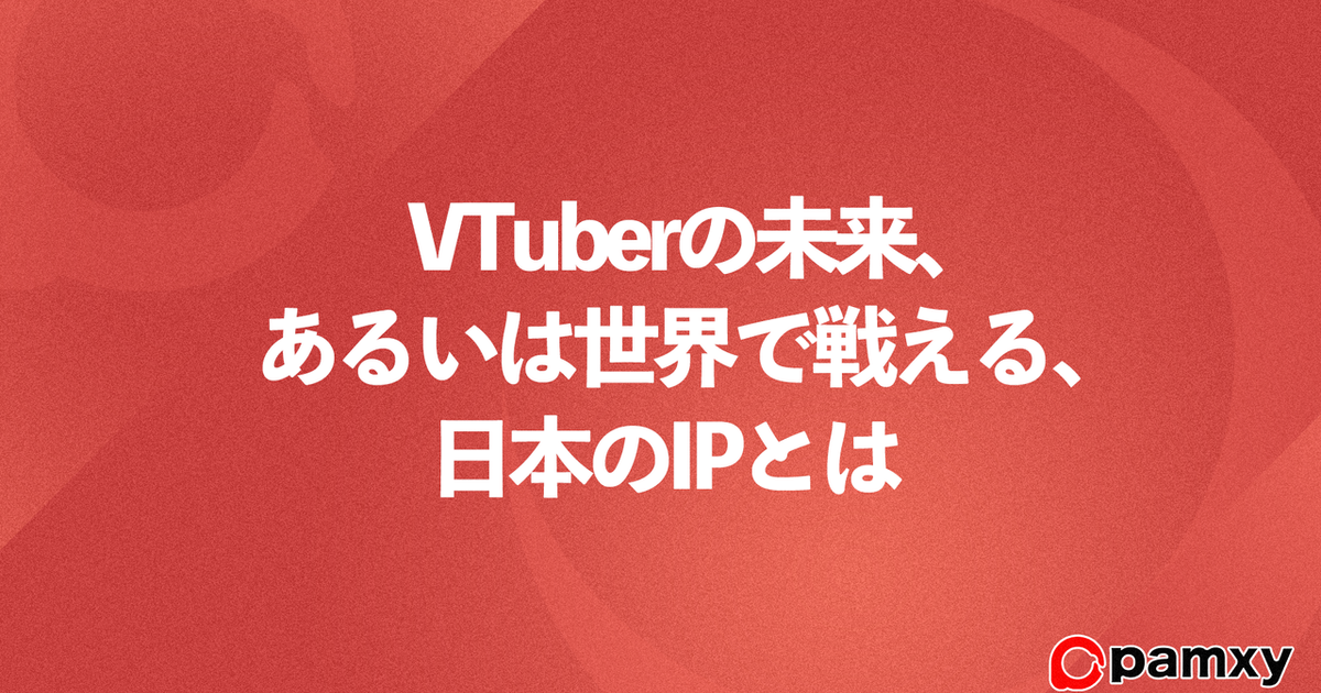 日本のIP、これからのVTuberとは？ | 株式会社pamxy