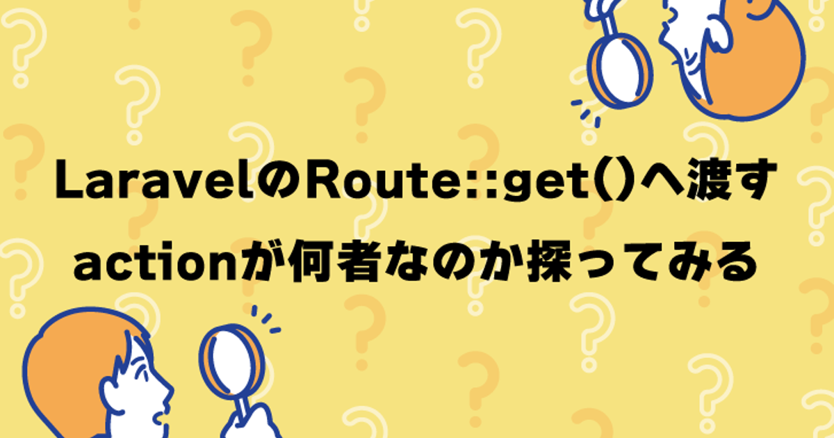 LaravelのRoute::get()へ渡すactionが何者なのか探ってみる【株式会社ライトコード】 | ライトコード技術記事