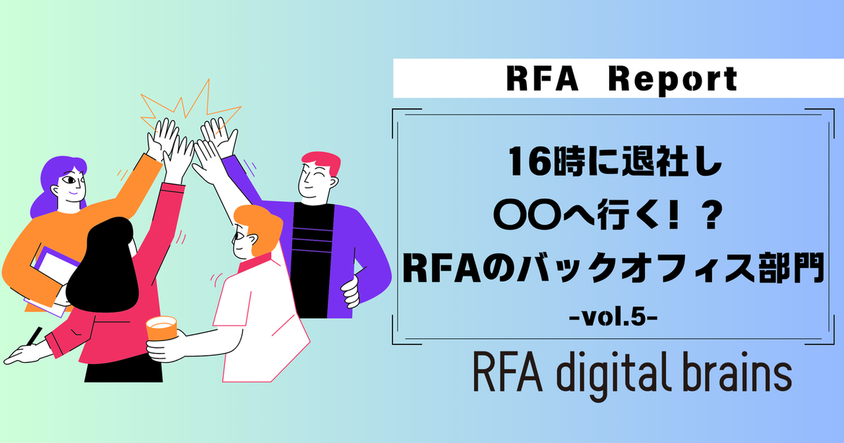 16時に退社し〇〇へ行く！？RFAのバックオフィス部門特集-vol.5- | RFA digital brains株式会社